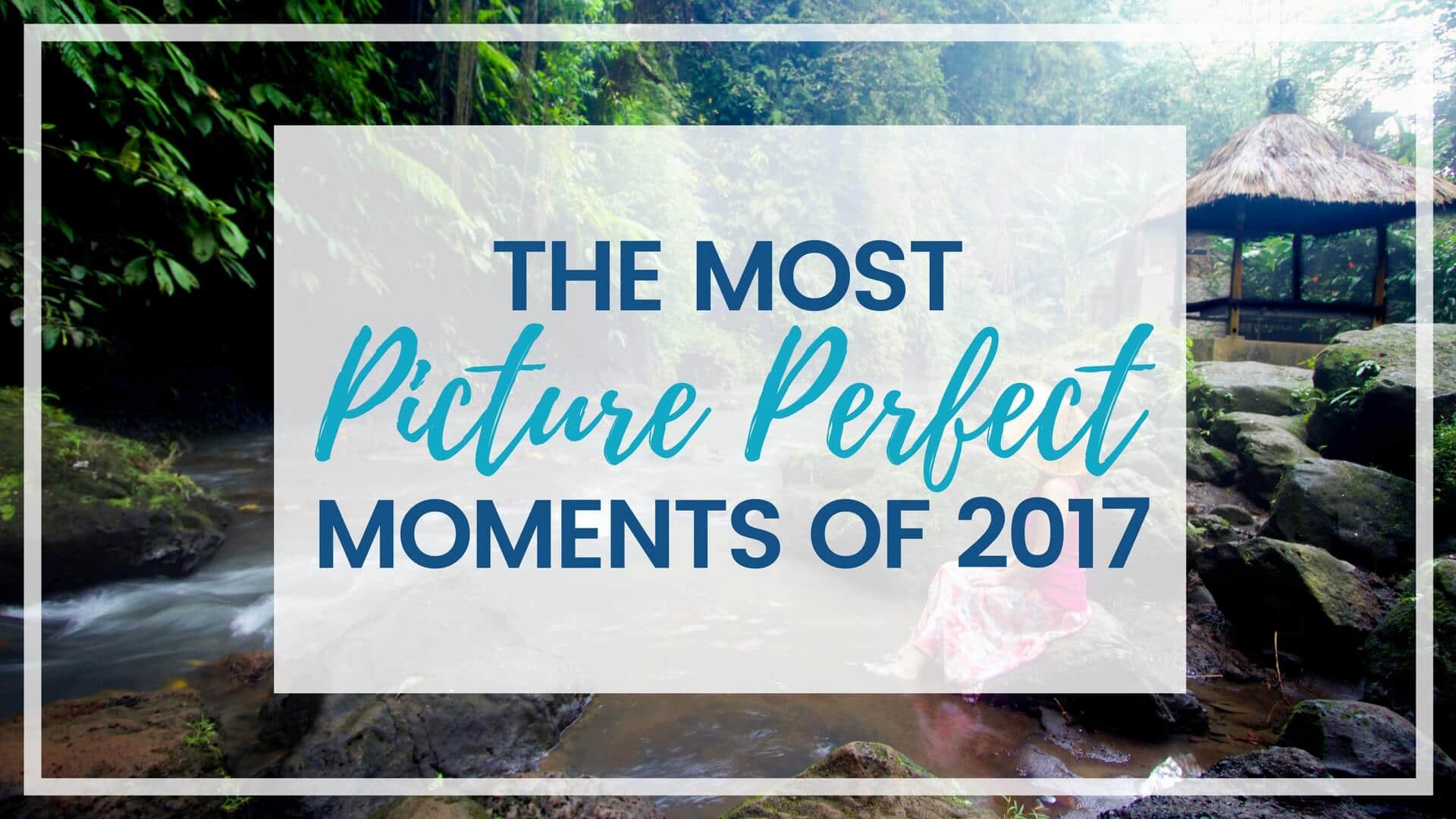 THE MOST PICTURE PERFECT MOMENTS OF 2017