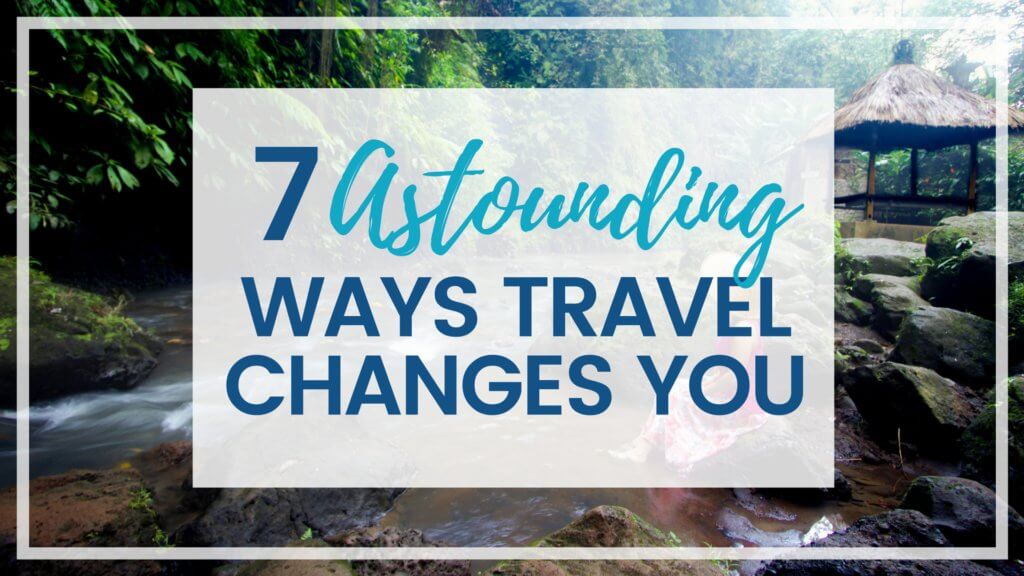 7 PROFOUND WAYS TRAVEL CHANGES YOU - The Scenic Suitcase
