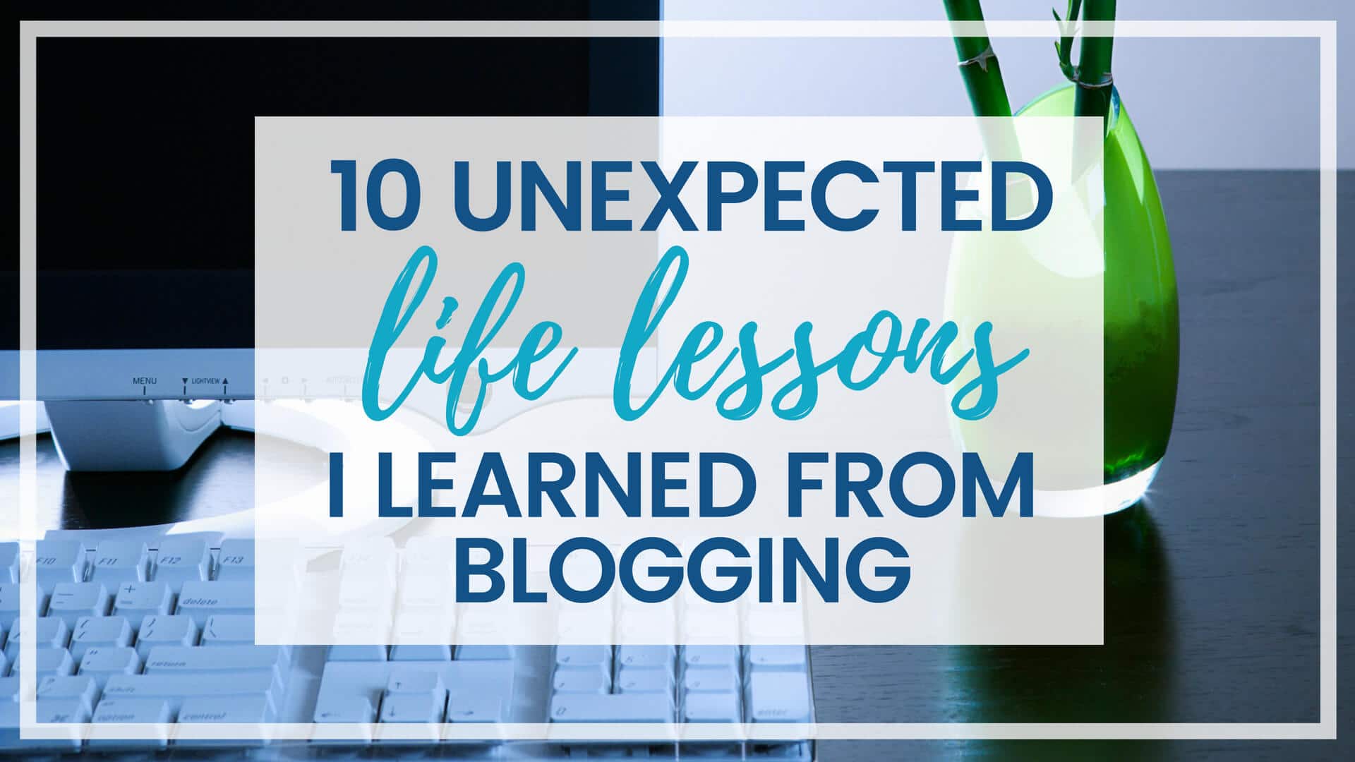 10 UNEXPECTED LIFE LESSONS I LEARNED FROM BLOGGING
