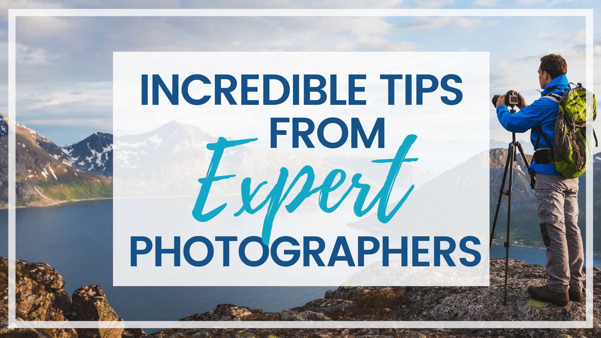 6 INCREDIBLE TIPS FROM EXPERT PHOTOGRAPHERS