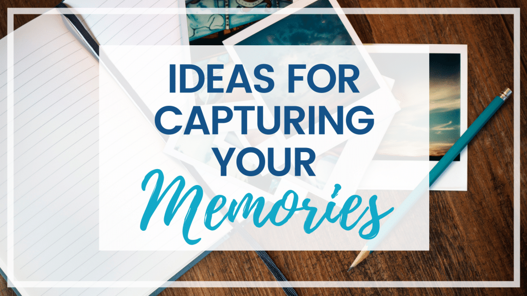 7 IDEAS FOR CAPTURING YOUR MEMORIES