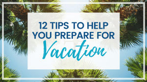 12 TIPS TO HELP YOU PREPARE FOR VACATION